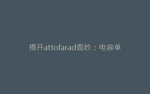 揭开attofarad面纱：电容单位af在量子计算领域的突破性应用 - 电子元器件网