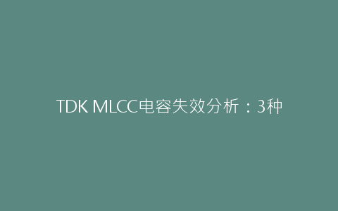 TDK MLCC电容失效分析：3种典型短路案例解决方案 - 电子元器件网