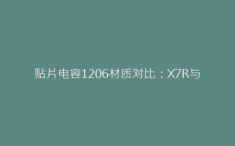 贴片电容1206材质对比：X7R与NP0究竟差在哪里？ - 电子元器件网